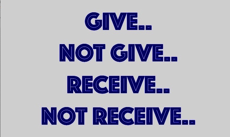 GIVING, NOT GIVING , RECEIVING, NOT RECEIVING.. WHAT ARE THEY LIKE?